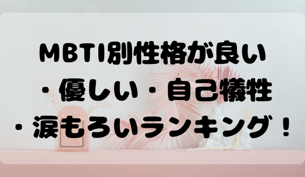 MBTI別性格が良い・優しい・自己犠牲・涙もろいランキング！ | 旅する！Makoブログ