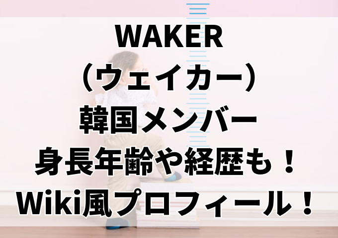 WAKER韓国メンバー身長年齢や経歴も！Wiki風プロフィール！ | 旅する！Makoブログ
